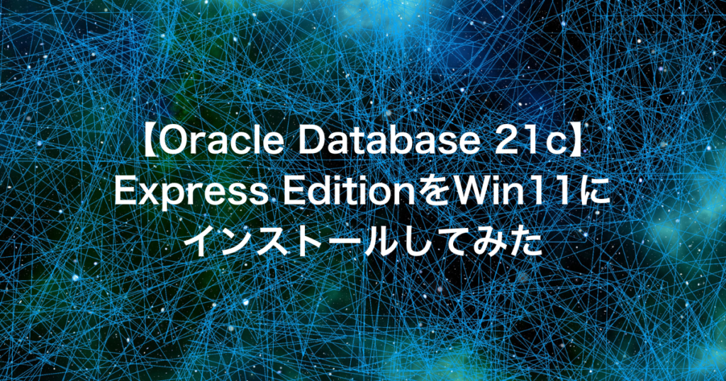 【Oracle Database 21c】Express EditionをWin11にインストールしてみた